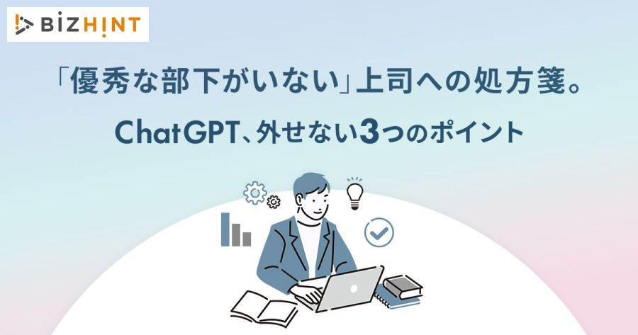 「優秀な部下がいない」上司への処方箋。ChatGPT、外せない3つのポイント | BizHint（ビズヒント）- クラウド活用と生産性向上の専門サイト